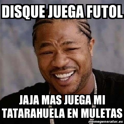 Meme Yo Dawg - Disque juega futol Jaja mas juega mi tatarahuela en ...