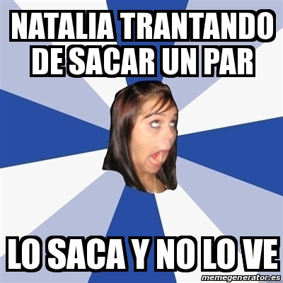 Meme Annoying Facebook Girl - Natalia trantando de sacar un par Lo saca ...