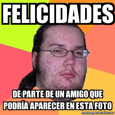Meme Friki - Felicidades De parte de un amigo que podrÃ­a aparecer en ...