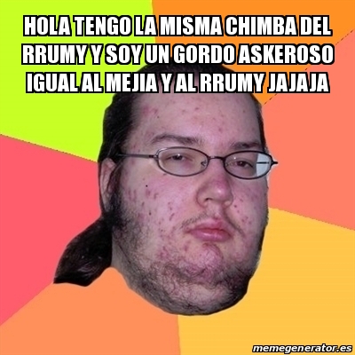 Meme Friki - hola tengo la misma chimba del rrumy y soy un gordo ...