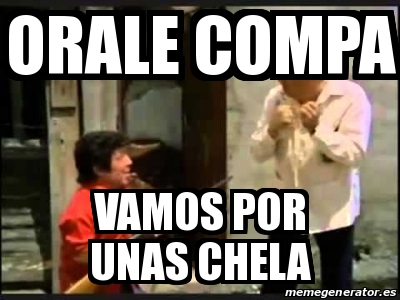 Meme Personalizado - Orale compa Vamos por unas chela - 25220831