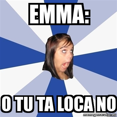 Meme Annoying Facebook Girl - Emma: o tu ta loca no - 25225402