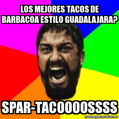 Meme Sparta - los mejores tacos de barbacoa estilo guadalajara? spar ...