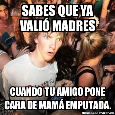 Meme Sudden Realization Ralph - SABES QUE YA VALIÃ“ MADRES CUANDO TU ...