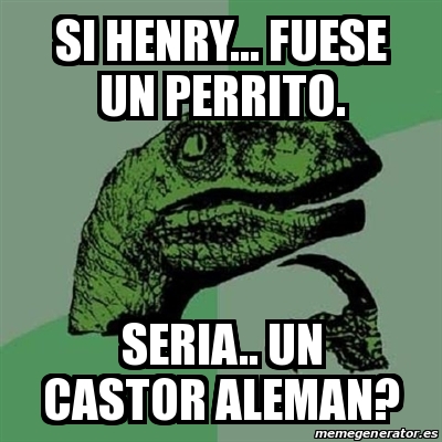 Meme Filosoraptor - Si Henry... Fuese un perrito. Seria.. un Castor ...