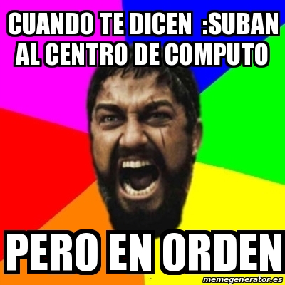 Meme Sparta - CUANDO TE DICEN :SUBAN AL CENTRO DE COMPUTO PERO EN ORDEN ...