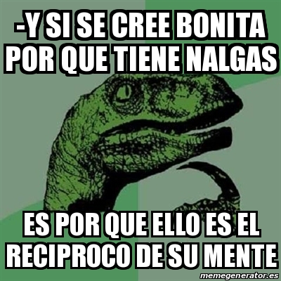 Meme Filosoraptor - -y si se cree bonita por que tiene nalgas Es por ...