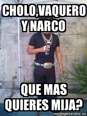 Meme Personalizado - Cholo,vaquero y narco Que mas quieres mija? - 25281040