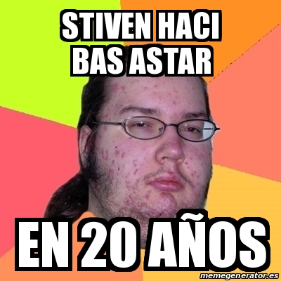 Meme Friki - STIVEN HACI BAS ASTAR EN 20 AÃ‘OS - 25283245