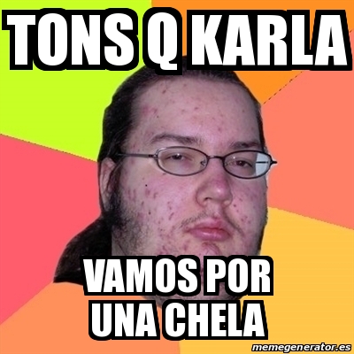 Meme Friki - tons q karla vamos por una chela - 25283713