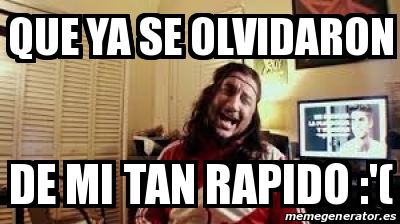 Meme Personalizado - QUE YA se olvidaron DE MI TAN RApido :'( - 25292309