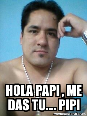 Meme Personalizado - hola papi , me das tu.... pipi - 25294458