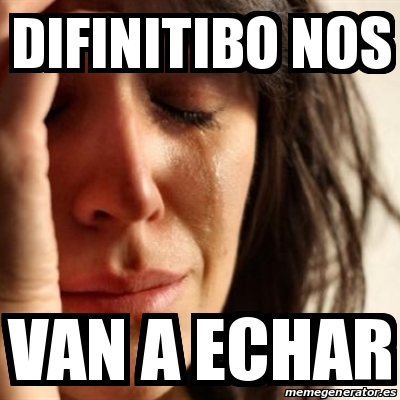 Meme Problems - Difinitibo nos Van a echar - 25297033