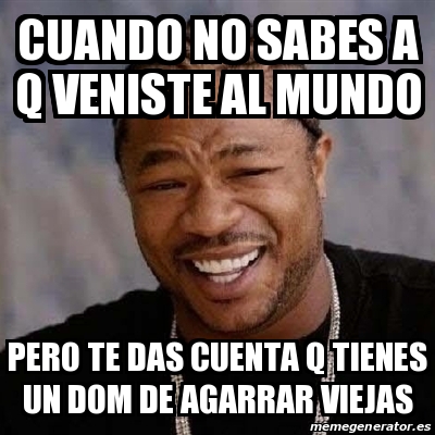 Meme Yo Dawg - cuando no sabes a q veniste al mundo pero te das cuenta ...