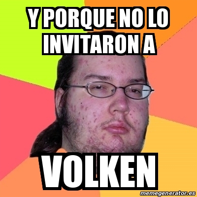 Meme Friki - y porque no lo invitaron a volken - 25034245