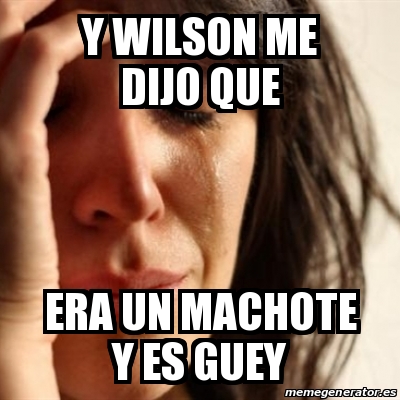 Meme Problems - Y wilson me dijo que Era un machote y es guey - 25035420