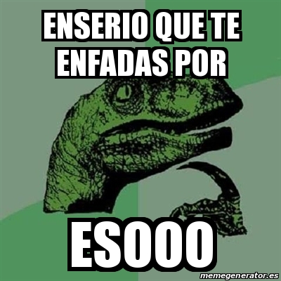 Meme Filosoraptor - ENSERIO QUE TE ENFADAS POR ESOOO - 25036571