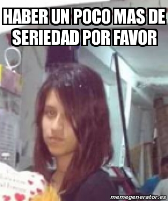 Meme Personalizado - haber un poco mas de seriedad por favor - 25039250