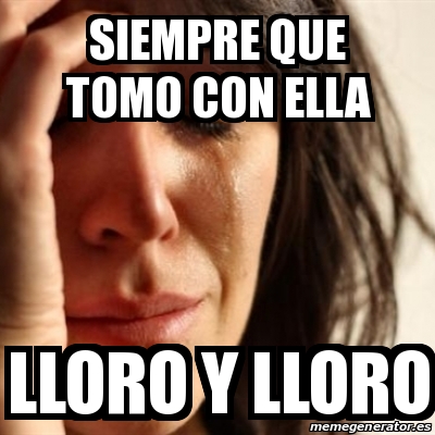 Meme Problems - siempre que tomo con ella lloro y lloro - 25317173