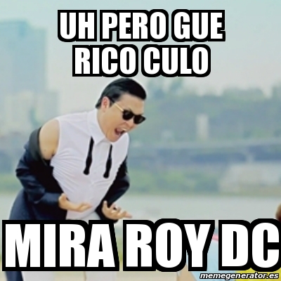 Meme Gangnam Style - uh pero gue rico culo mira roy dc - 25317251