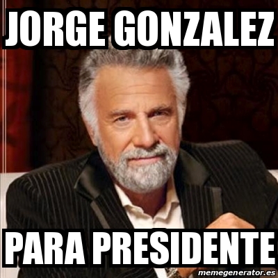 Meme Most interesting man - jorge gonzalez para presidente - 25321538