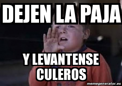 Meme Personalizado - Dejen la paja Y levantense culeros - 25330444