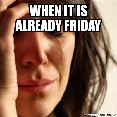 Meme Problems - When it is already friday - 25330681