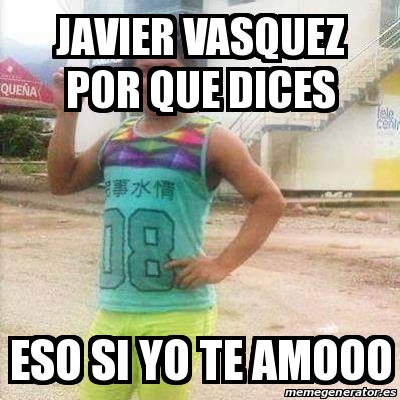 Meme Personalizado - Javier vasquez por que dices Eso si yo te amooo ...