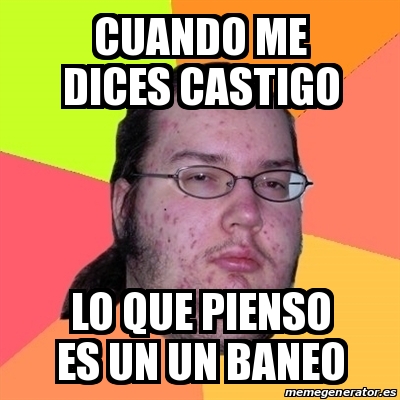Meme Friki - cuando me dices castigo lo que pienso es un un baneo ...