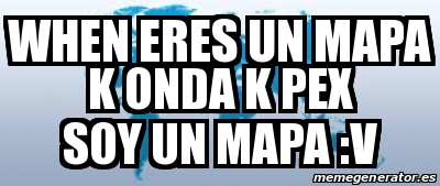 Meme Personalizado - when eres un mapa k onda k pex soy un mapa :v ...