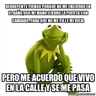 Meme Kermit the frog - derrepente pienso porque no me encierro en el ...