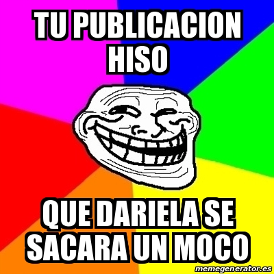 Meme Troll - tu publicacion hiso que dariela se sacara un moco - 25350833