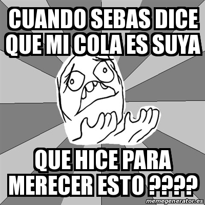 Meme Whyyy - cuando sebas dice que mi cola es suya QUE HICE PARA ...