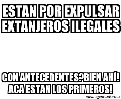 Meme Personalizado - estan por expulsar extanjeros ilegales con ...