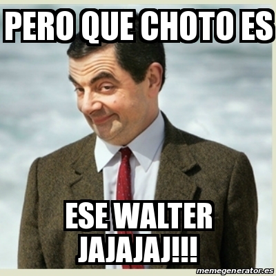 Meme Mr Bean - Pero que Choto es Ese Walter jajajaj!!! - 25360116
