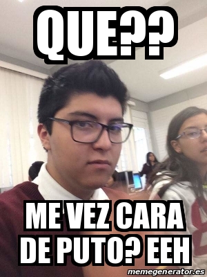 Meme Personalizado - que?? me vez cara de puto? eeh - 25381119