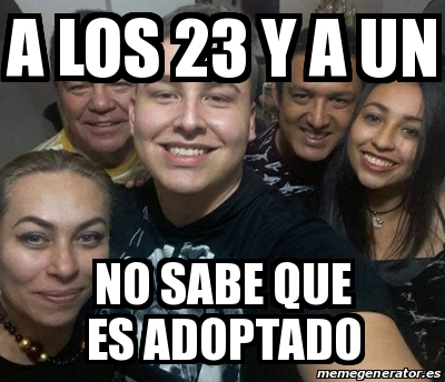 Meme Personalizado - a los 23 y a un no sabe que es adoptado - 25381348