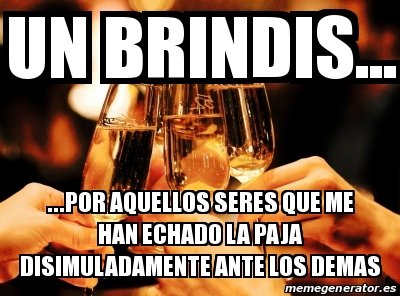 Meme Personalizado - Un brindis... ...por aquellos seres que me han ...
