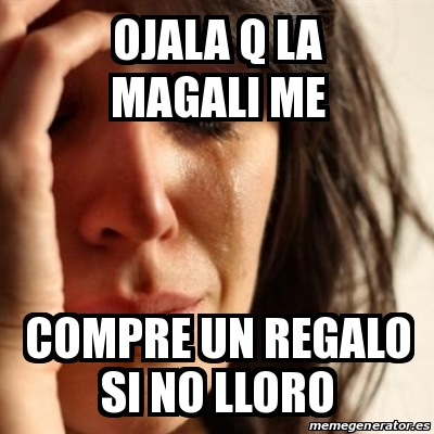 Meme Problems - ojala q la magali me compre un regalo si no lloro ...