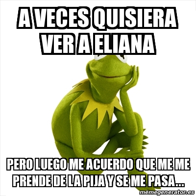 Meme Kermit the frog - A veces quisiera ver a Eliana Pero luego me ...