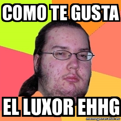 Meme Friki - Como te gusta El luxor ehhg - 25400148