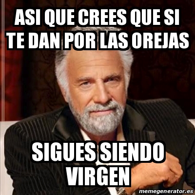 Meme Most interesting man - ASI QUE CREES QUE SI TE DAN POR LAS OREJAS ...