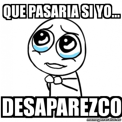 Meme Por favor - que pasaria si yo... desaparezco - 25427356