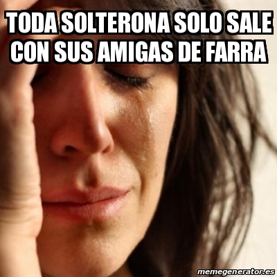 Meme Problems - toda solterona solo sale con sus amigas de farra - 25429774