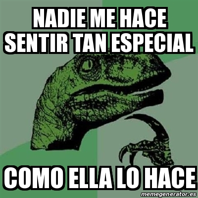 Meme Filosoraptor - nADIE ME HACE SENTIR TAN ESPECIAL COMO ELLA LO HACE ...