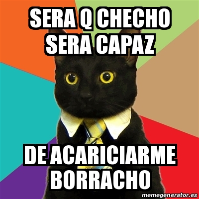 Meme Business Cat - sera q checho sera capaz de acariciarme borracho ...