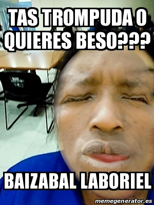 Meme Personalizado - Tas trompuda o quieres beso??? Baizabal Laboriel ...