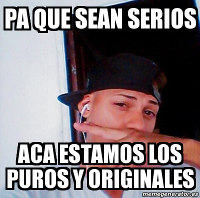 Meme Personalizado - PA QUE SEAN SERIOS ACA ESTAMOS LOS PUROS Y ...