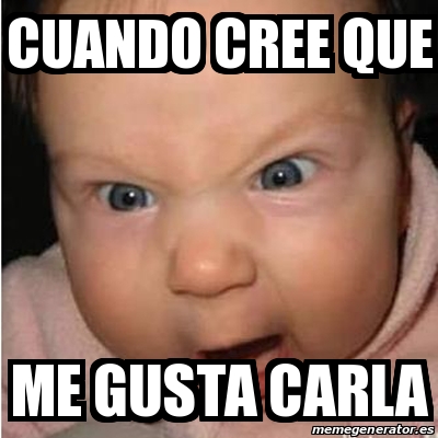 Meme Bebe furioso - Cuando cree que Me gusta Carla - 25457970