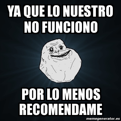 Meme Forever Alone - Ya que lo nuestro no funciono Por lo menos ...
